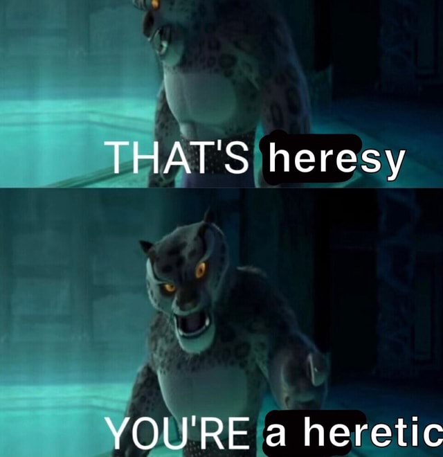 THAT'S heresy YOU'RE a heretic - iFunny