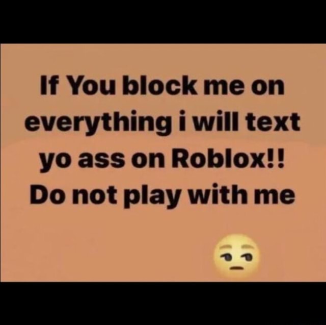 If You block me on everything i will text yo ass on Robllox!! Do not ...