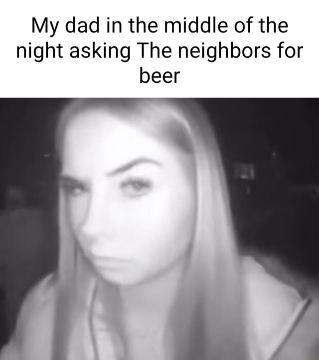 My dad in the middle of the night asking The neighbors for beer - iFunny