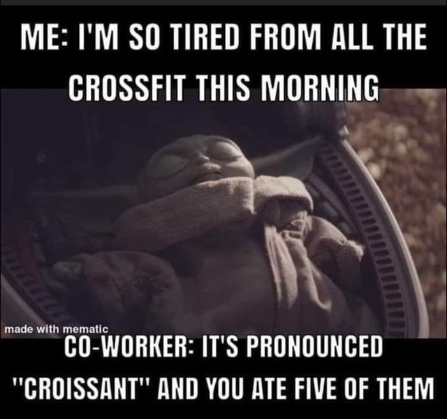ME: I'M SO TIRED FROM ALL THE CROSSFIT THIS MORNING CO-WORKER: IT'S ...