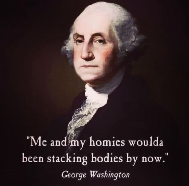 "Me and 4 y homies woulda been stacking bodies by now." George ...