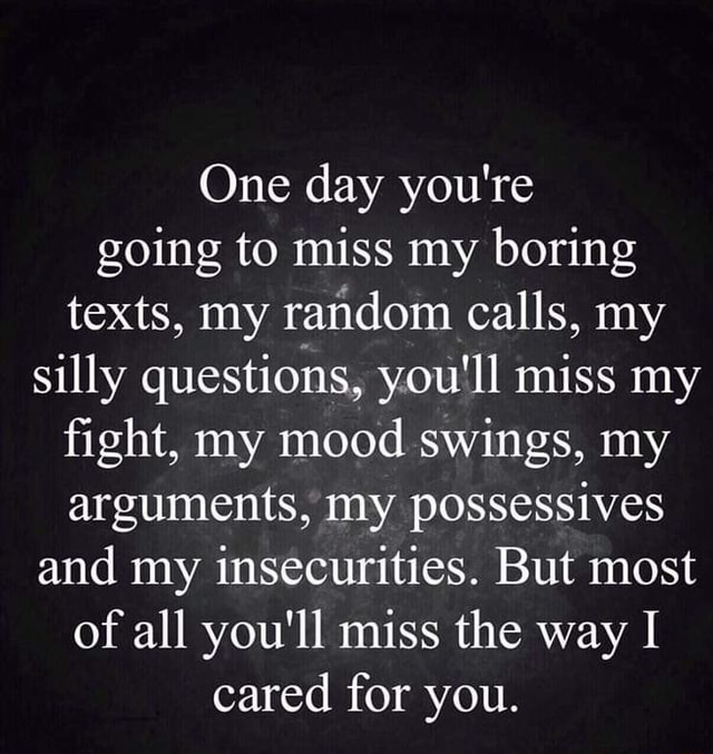 One day you're going to miss my boring texts, my random calls, my silly ...