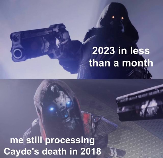 2023 in less than a month me still processing Cayde's death in 2018 ...
