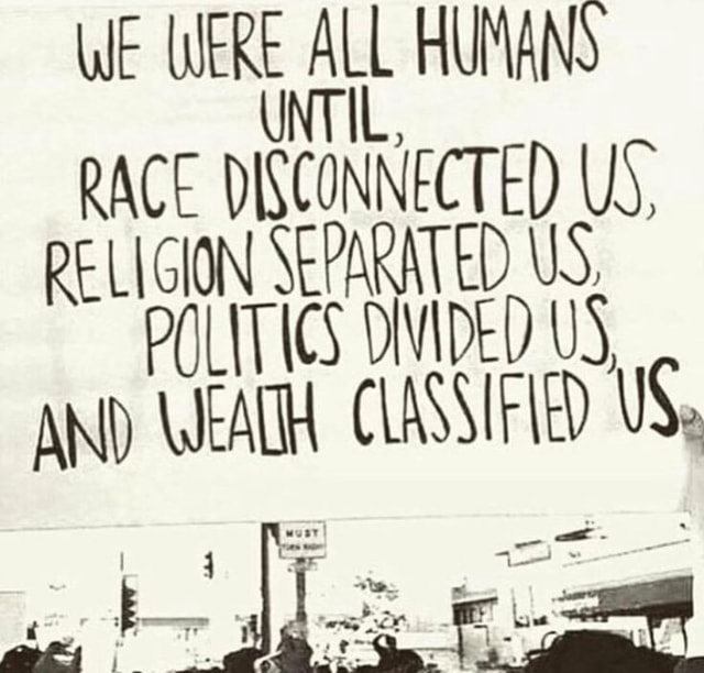 WE WERE ALL HUMANS UNTIL, RACE DISCONNECTED) US, RELIGION SEPARATED US ...