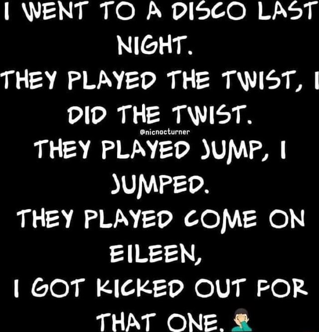 WENT TO A DISCO LAST NIGHT. THEY PLAYED THE TWIST, I DID THE TWIST ...