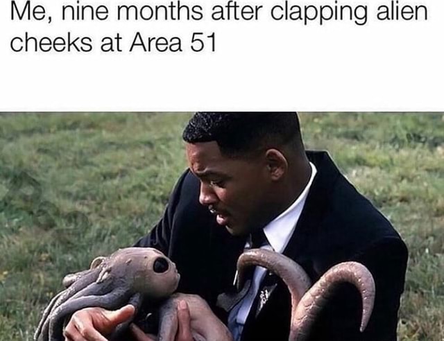Me, nine months after clapping alien cheeks at Area 51 - iFunny