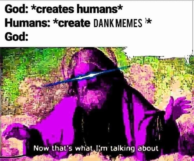 God: *creates humans* Humans: *create DANK MEMES * Now that's talking ...