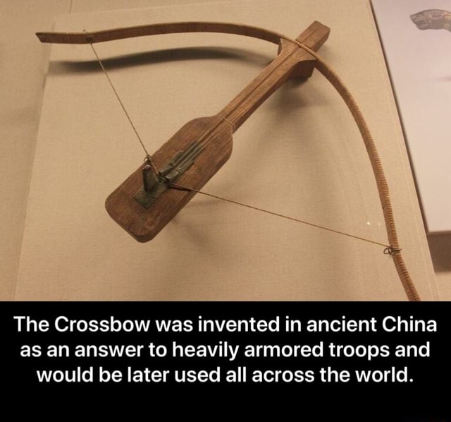 The Crossbow was invented in ancient China as an answer to heavily armored troops and would be ...