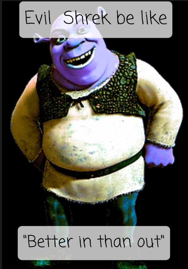 Evil Shrek be like I I "Better in than out" - iFunny