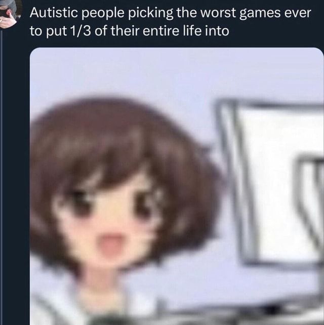 Autistic people picking the worst games ever to put of their entire ...