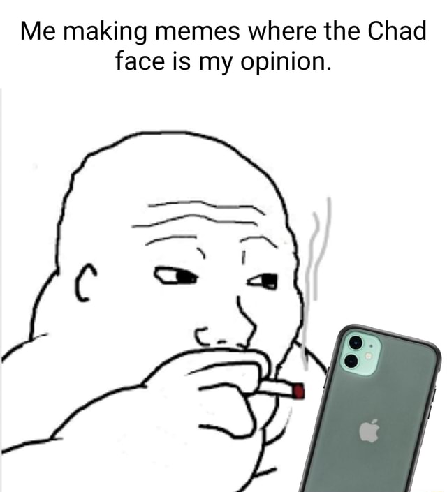 Me making memes where the Chad face is my opinion. - iFunny