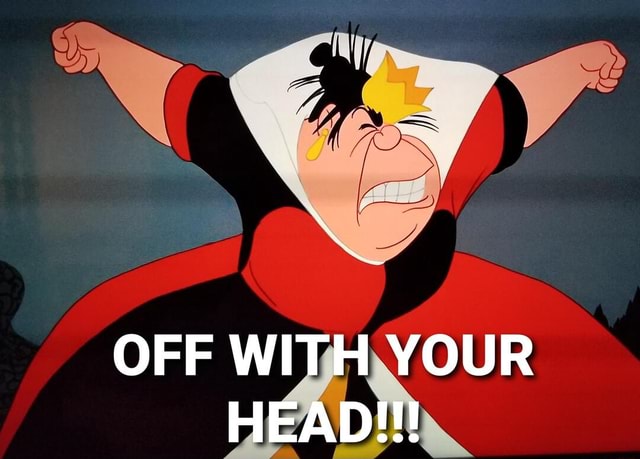 When she doesn't get what she wants - OFF WITH YOUR HEAD!!! - iFunny