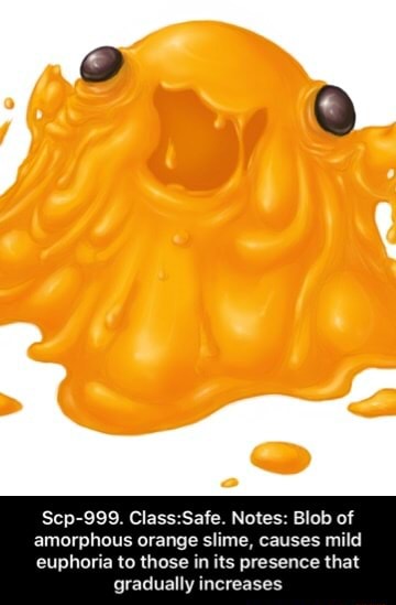 Scp-999. Class:Safe. Notes: Blob of amorphous orange slime, causes mild ...