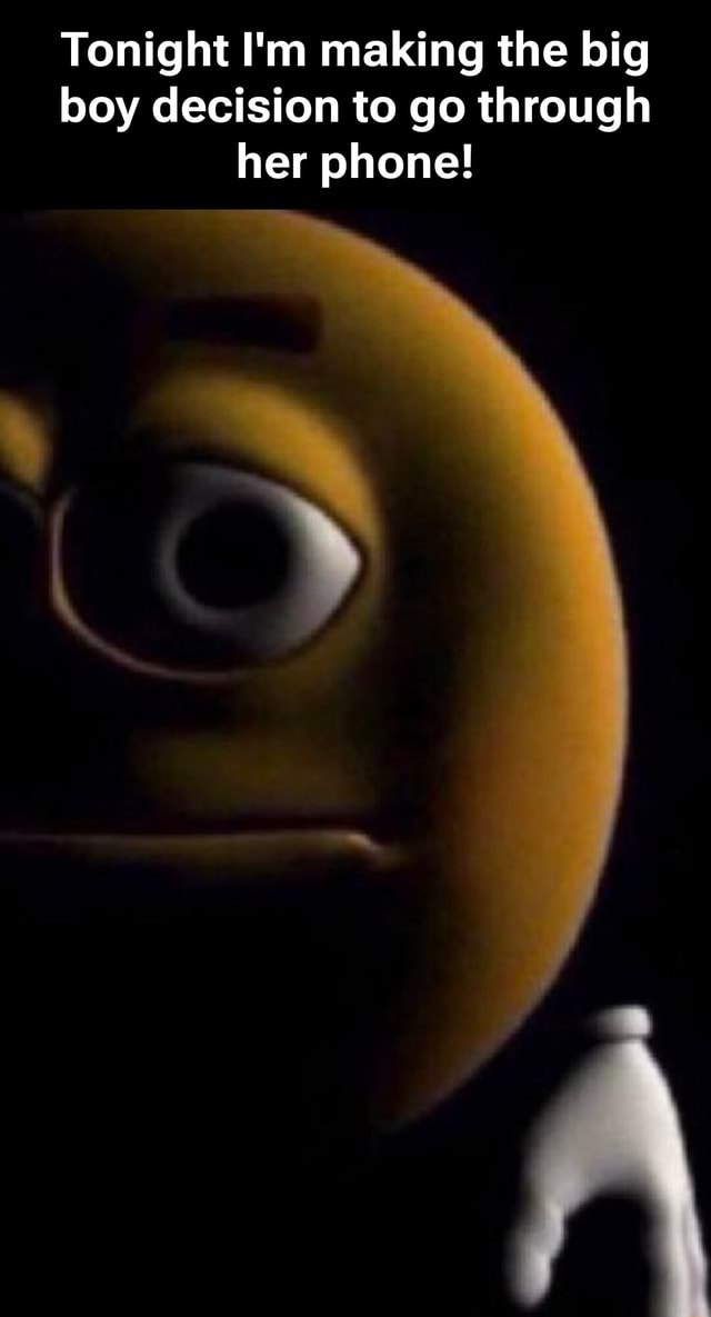 Tonight I'm making the big boy decision to go through her phone! - iFunny