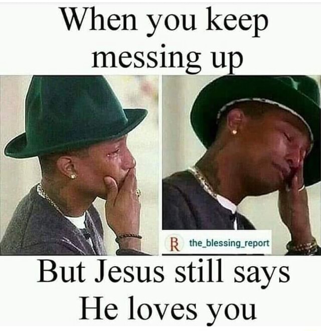 When you keep messing up But J es still says He loves you - iFunny