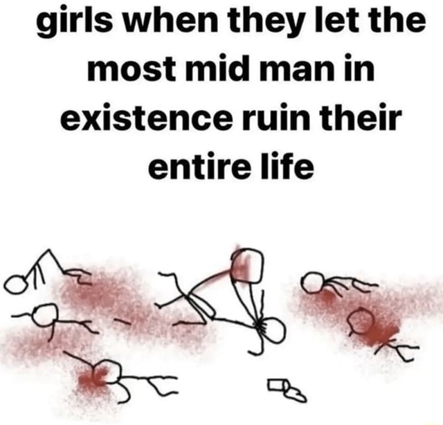 Girls when they let the most mid man in existence ruin their entire ...