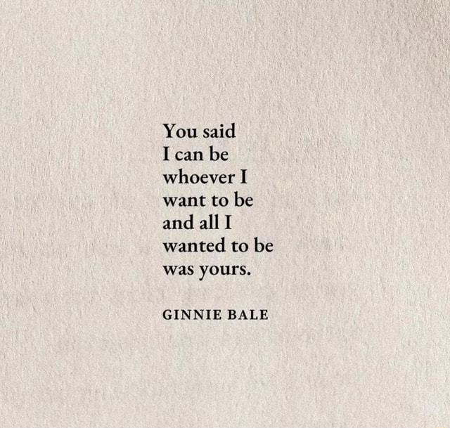 You said I can be whoever I want to be and all I wanted to be was yours ...