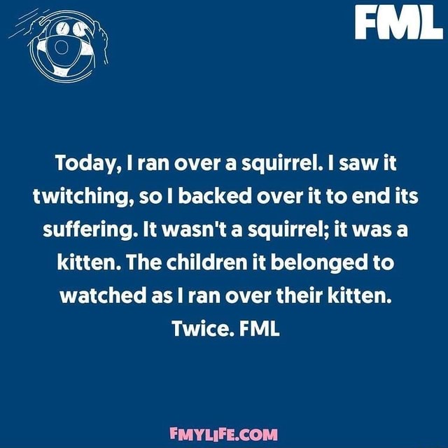 Coy FML Today, ran over a squirrel. I saw it twitching, so backed over ...