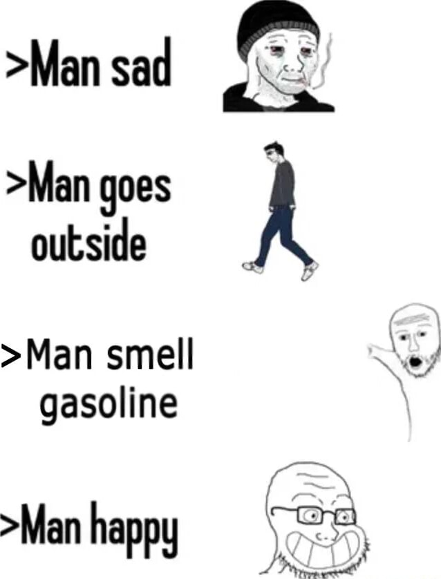 >Man sad >Man goes outside >Man smell gasoline >Man happy - iFunny