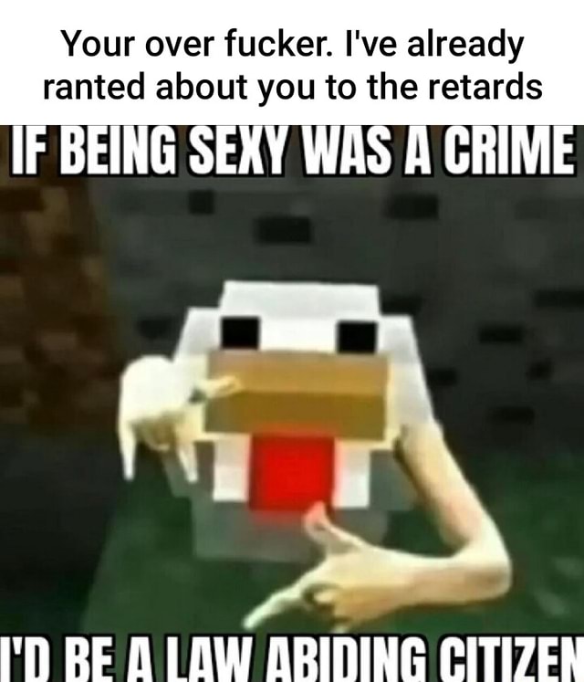Your over fucker. I've already ranted about you to the retards F BEING ...