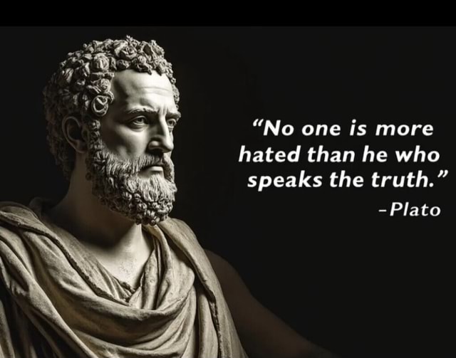 Ft _ "No one is more hated than he who speaks the truth." -Plato ...