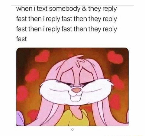 When i text somebody & they reply fast then i reply fast then they ...