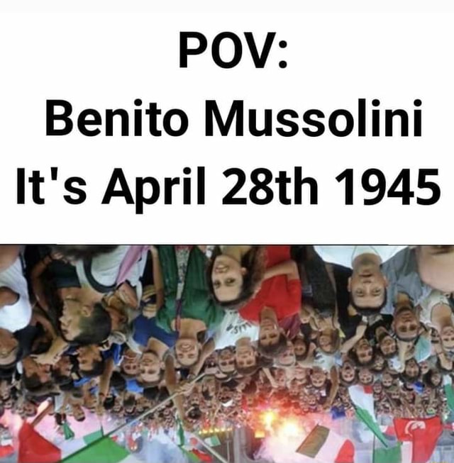 POV: Benito Mussolini It's April 28th 1945 - iFunny