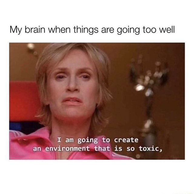 My brain when things are going too well I am going to create an ...