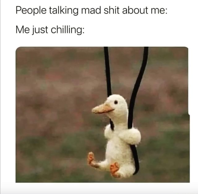 People talking mad shit about me: Me just chilling: - iFunny