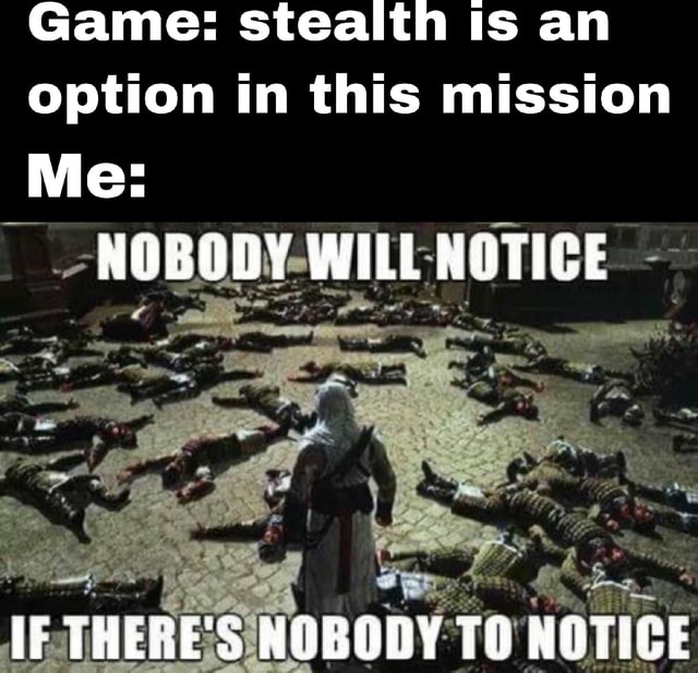 Game: stealth IS an option in this mission Me: NOBOOY WILL HOTICE IF ...
