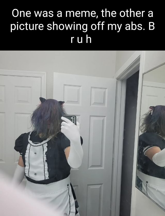 One was a meme, the other a picture showing off my abs. rulh - iFunny
