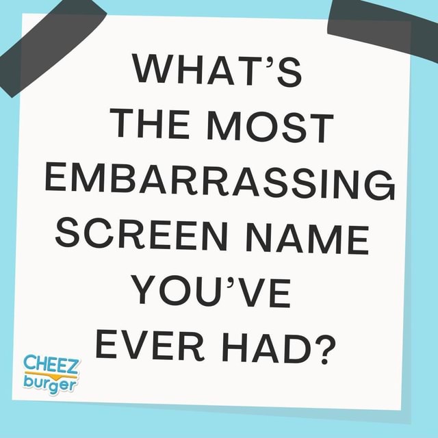 Ff" WHATS THE MOST EMBARRASSING SCREEN NAME YOU'VE EVER HAD? CHEEZ ...