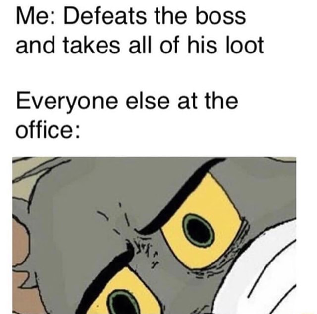 Me: Defeats the boss and takes all of his loot Everyone else at the ...