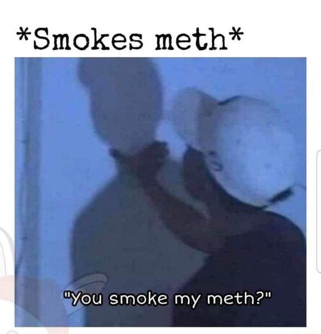 *Smokes meth* "You smoke my meth?" - iFunny