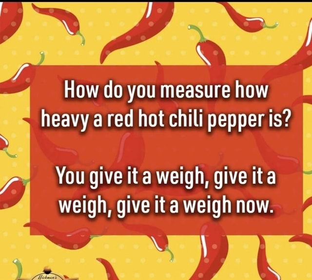 How do you measure how heavy red hot chili pepper is? You give it weigh ...