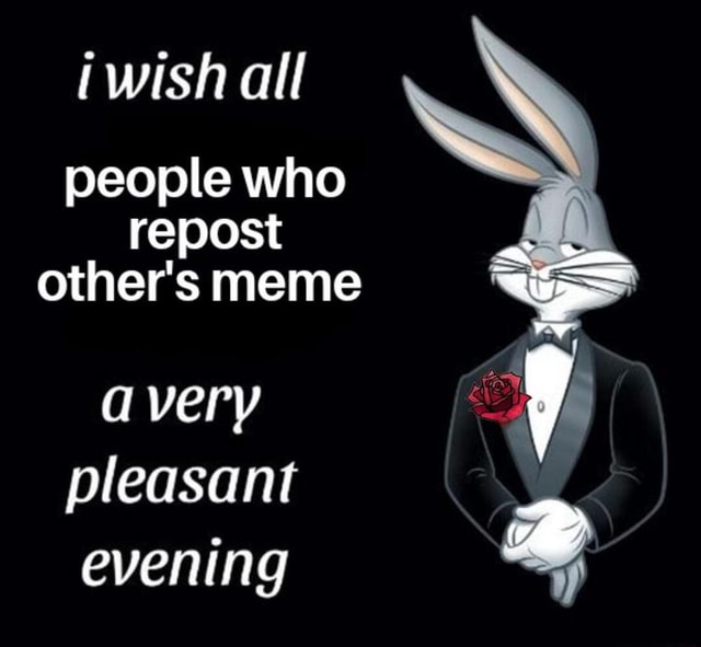 All all people who repost other's meme a very pleasant evening fe - iFunny