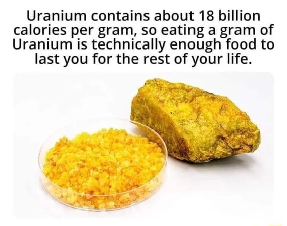 Uranium contains about 18 billion calories per gram, so eating a gram ...