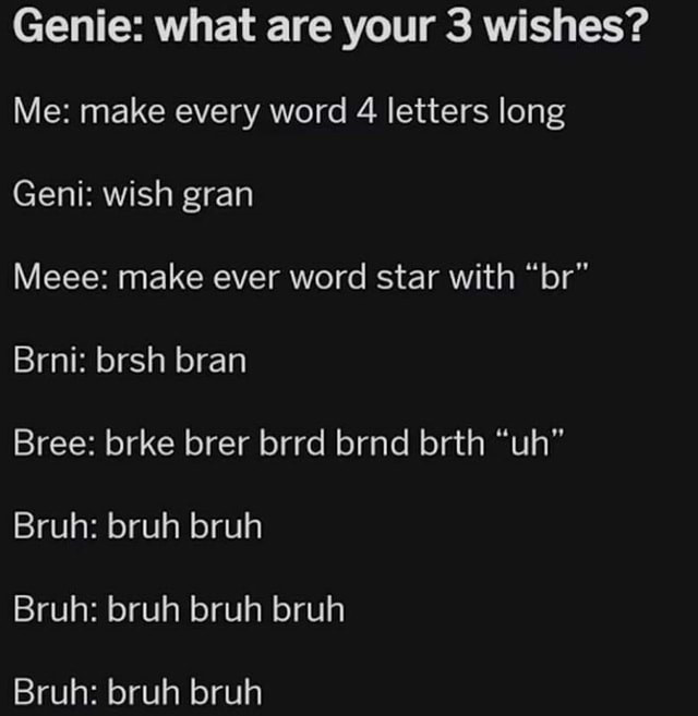 Genie: what are your 3 wishes? Me: make every word 4 letters long Meee ...