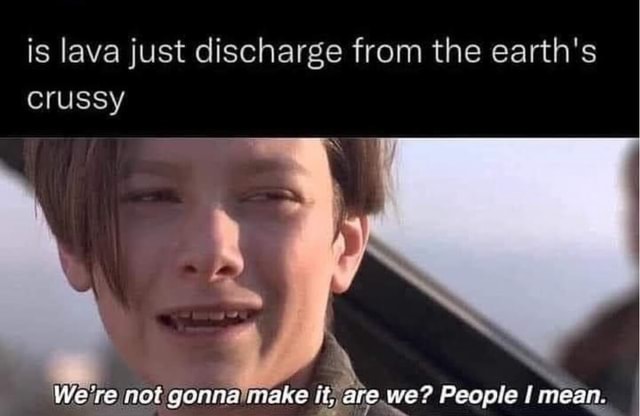 Is lava just discharge from the earth's crussy Were not gonna make it ...