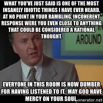 WHAT YOU'VE JUST SAID IS ONE OF THE MOST INSANELY IDIOTIC THINGS HAVE ...