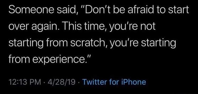 Someone said, ”Don’t be afraid to start over again. This time, you’re ...