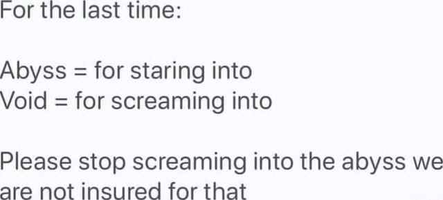For the last time: Abyss = for staring into Void = for screaming into ...