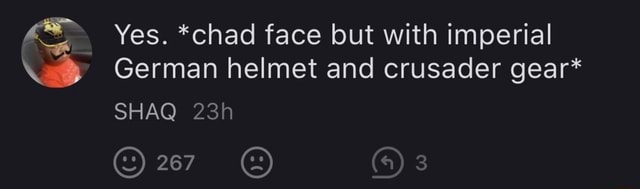 Yes. *chad face but with imperial German helmet and crusader gear* SHAQ ...