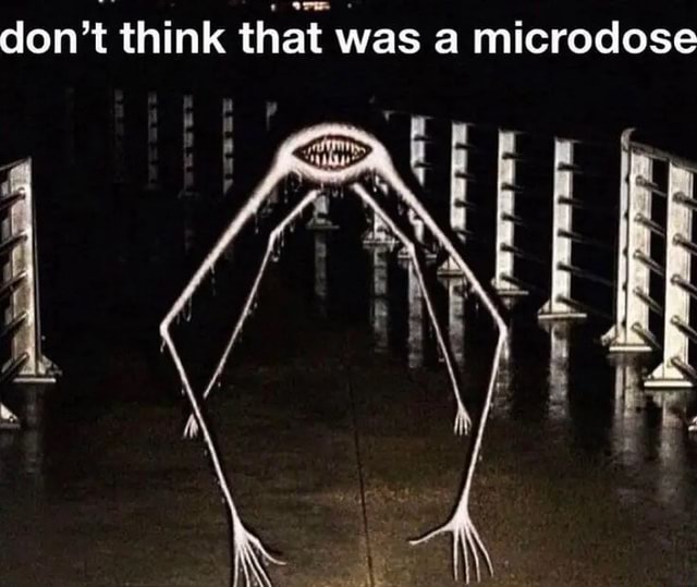 Don't think that was a microdose * } I be 'te "e ' - iFunny