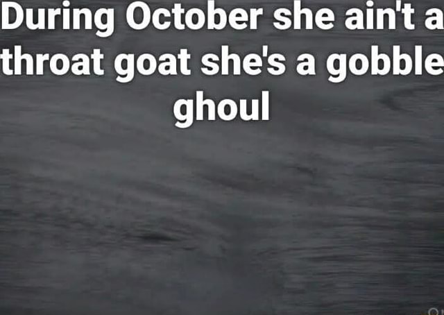 During October she ainta throat goat she's a gobble ghoul - iFunny