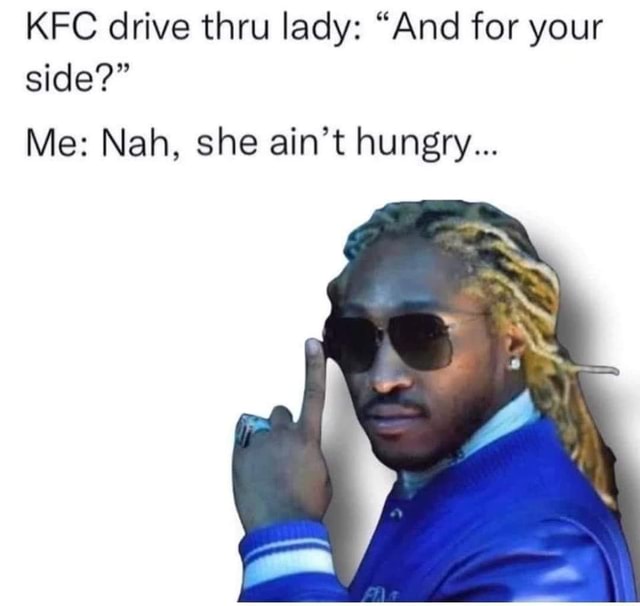 KFC drive thru lady: "And for your side?" Me: Nah, she ain't hungry ...
