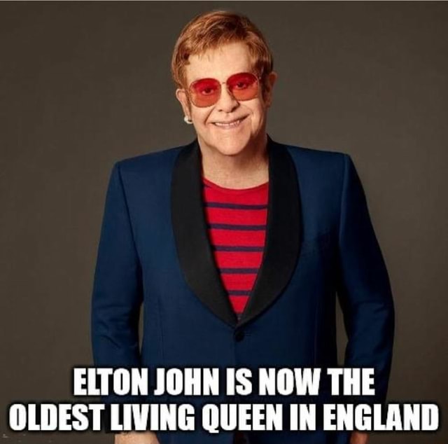 ELTON JOHN IS NOW THE OLDEST LIVING QUEEN IN ENGLAND - iFunny