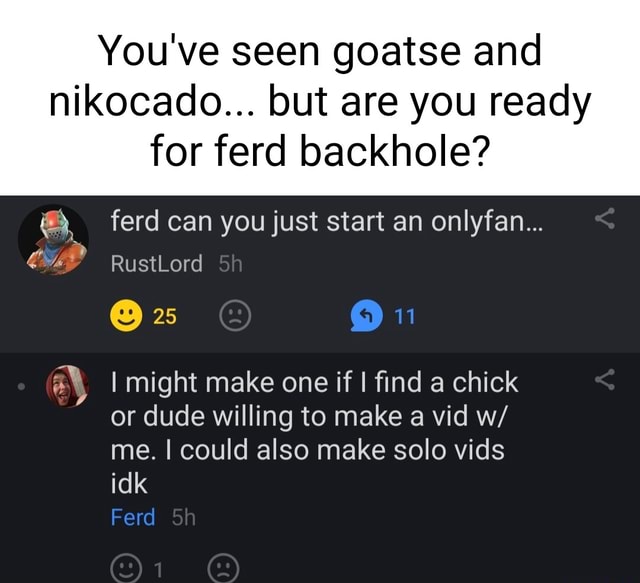 You've seen goatse and nikocado... but are you ready for ferd backhole? ferd can you just start ...