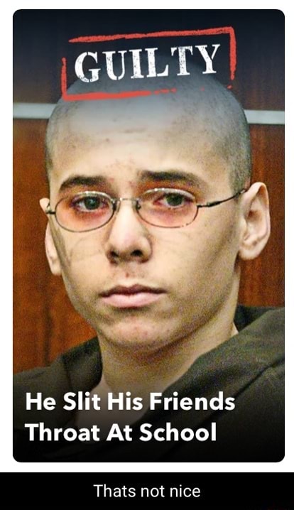 GUILTY He Slit His Friends Throat At School Thats not nice - iFunny