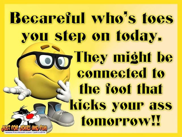 Becareful who's toes you Step on today. They might be . connected to ...